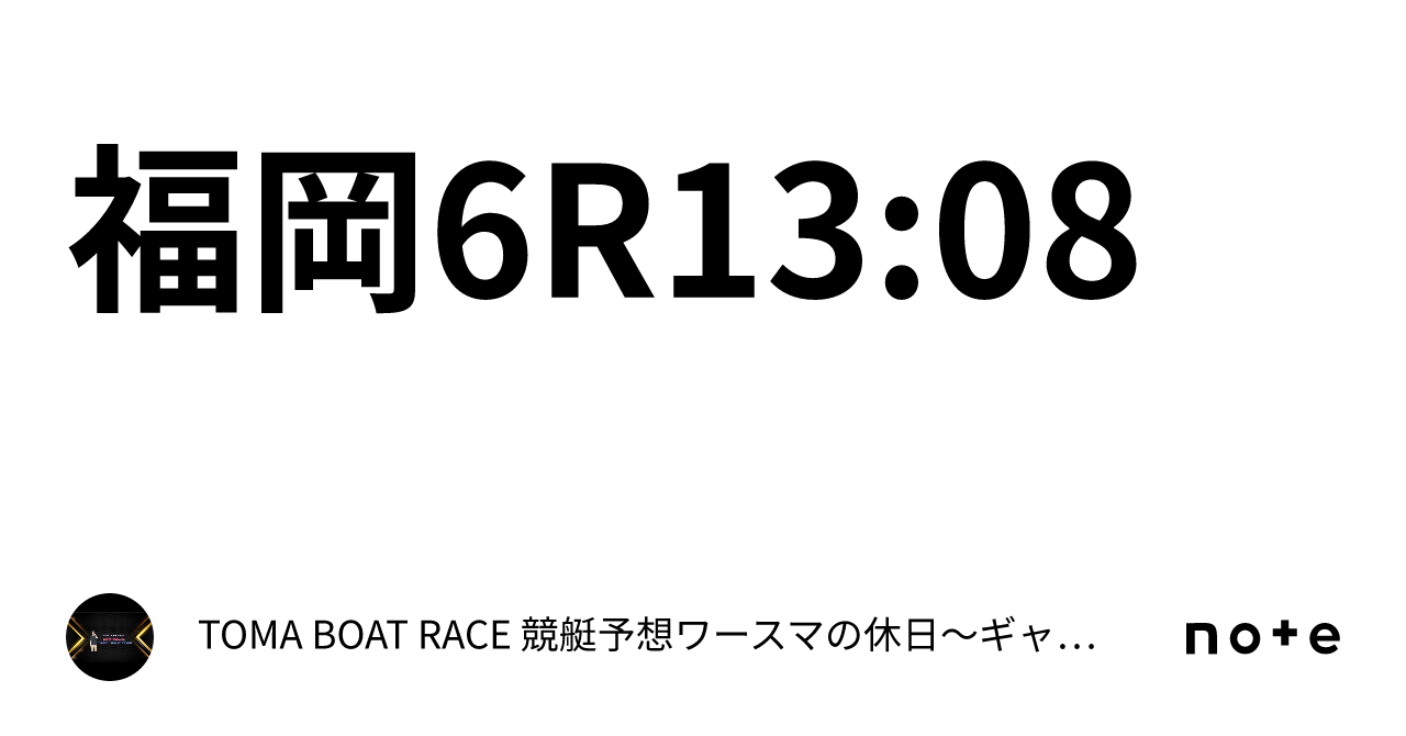 福岡6R13:08｜TOMA BOAT RACE 競艇予想📓ワースマの休日📓〜ギャンブルで世界を笑顔に〜