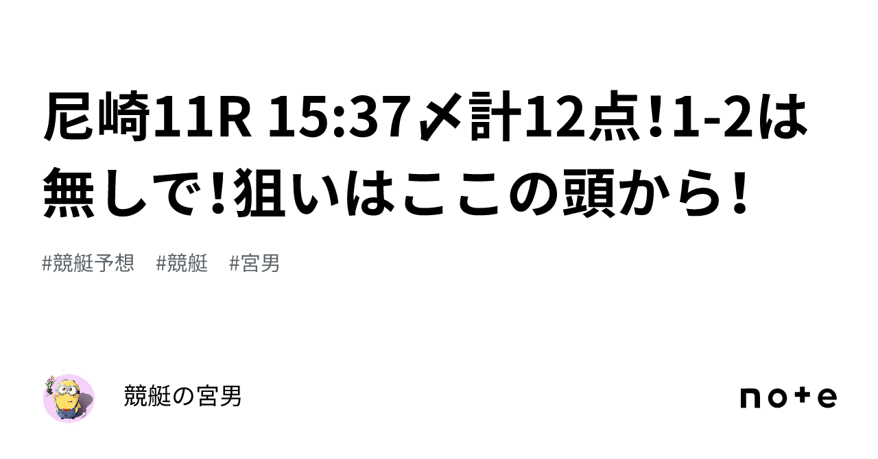 尼崎11R 15:37〆計12点！1-2は無しで！狙いはここの頭から！｜競艇の宮男
