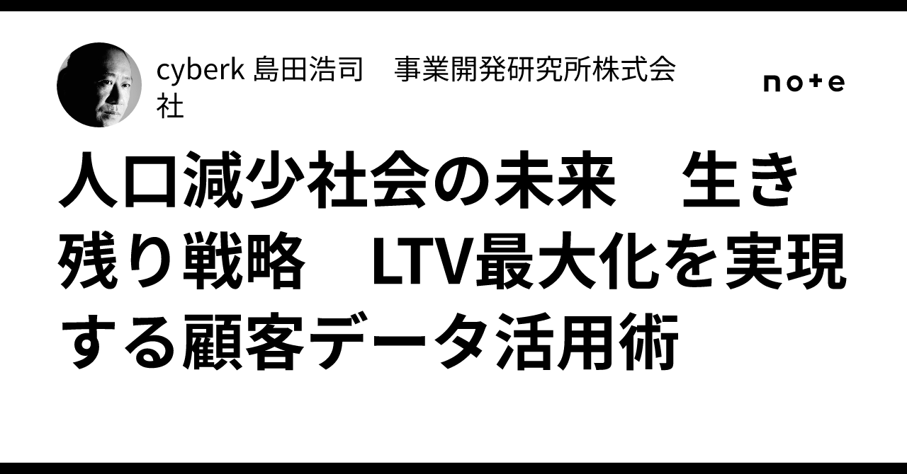 人口減少社会の未来 生き残り戦略 LTV最大化を実現する顧客データ活用術｜cyberk 島田浩司 事業開発研究所株式会社
