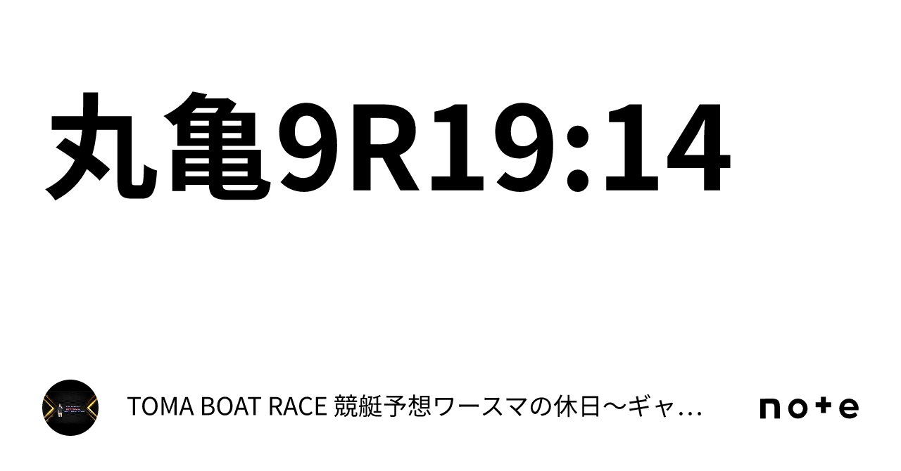 丸亀9R19:14｜TOMA BOAT RACE 競艇予想📓ワースマの休日📓〜ギャンブルで世界を笑顔に〜
