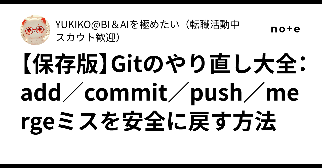 🧭 【保存版】Gitのやり直し大全：add／commit／push／mergeミスを安全に戻す方法｜YUKIKO@BI＆AIを極めたい（転職活動中スカウト歓迎）
