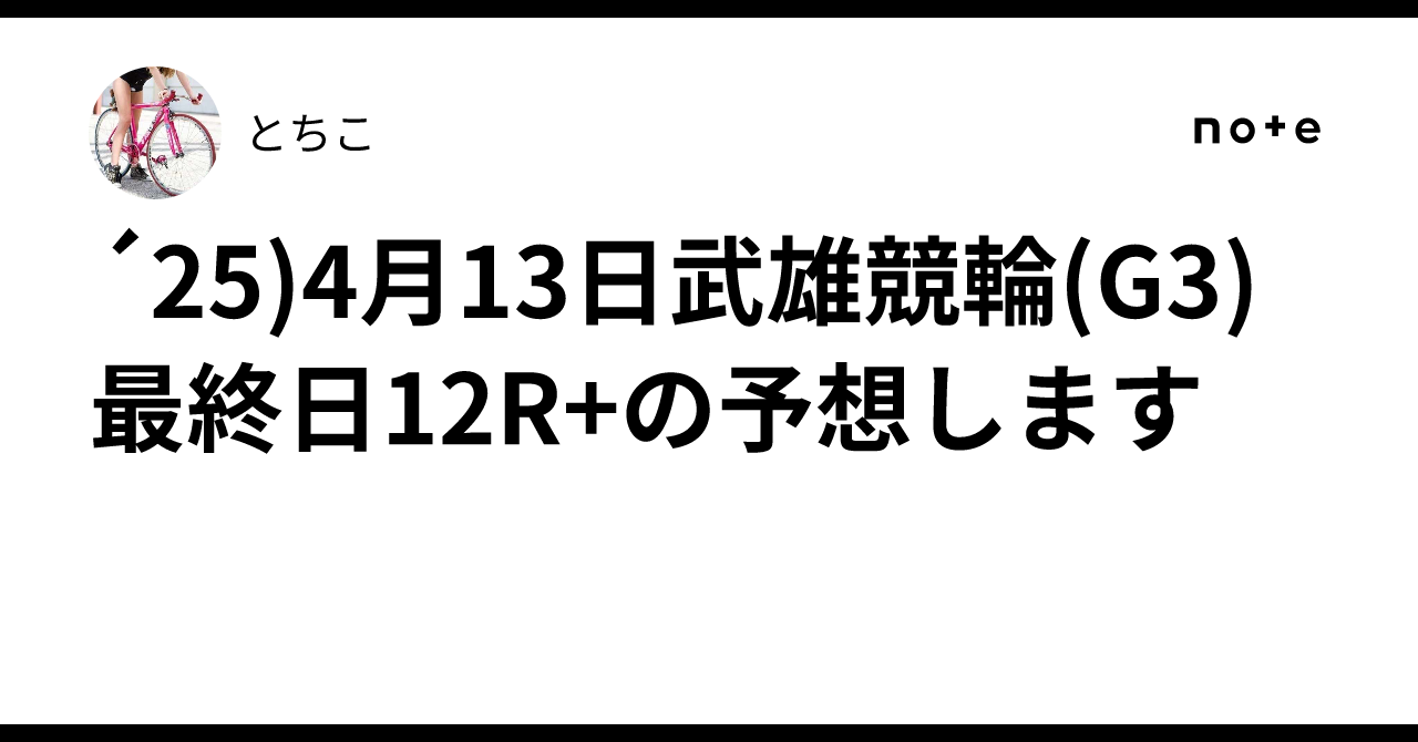 ´25)4月13日武雄競輪(G3)最終日12R+🌸🎯の予想します｜とちこ