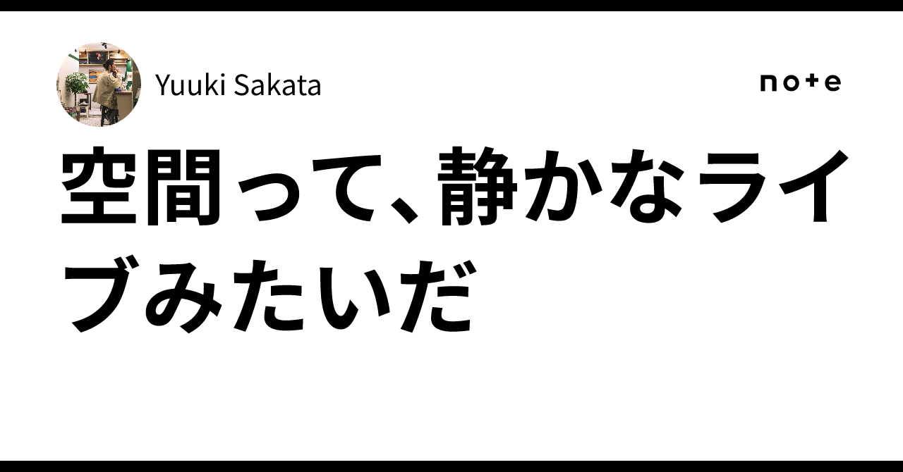 空間って、静かなライブみたいだ｜Yuuki Sakata