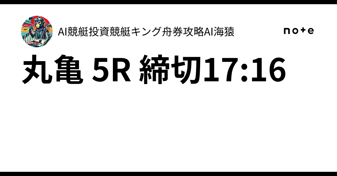 丸亀 5R 締切17:16｜🎯AI競艇投資🎯競艇キング📲舟券攻略📲AI海猿👹