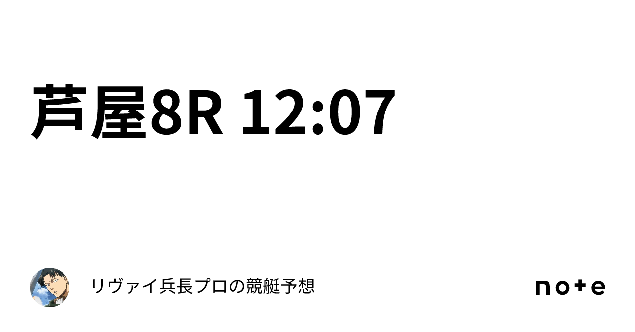 芦屋8R 12:07｜リヴァイ兵長👑プロの競艇予想👑