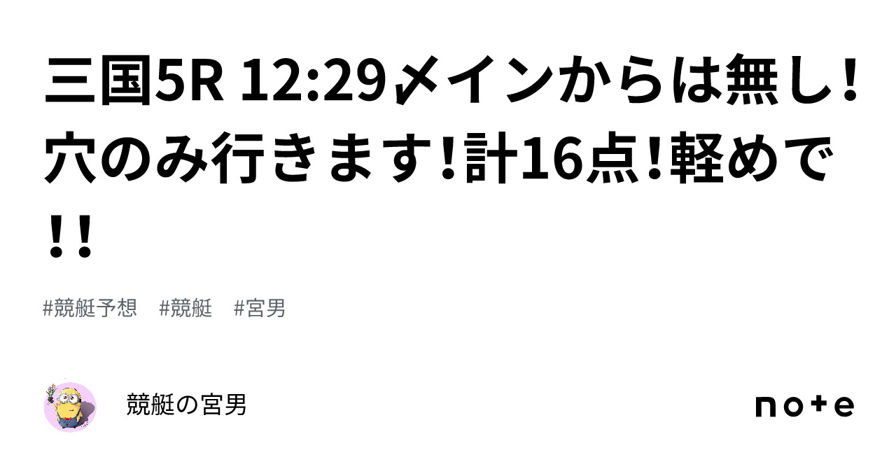 三国5R 12:29〆インからは無し！穴のみ行きます！計16点！軽めで！！｜競艇の宮男