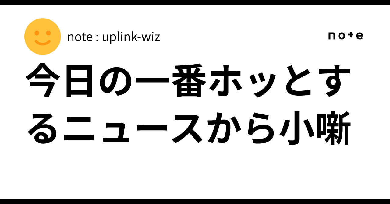 今日の一番ホッとするニュースから小噺｜note : uplink-wiz