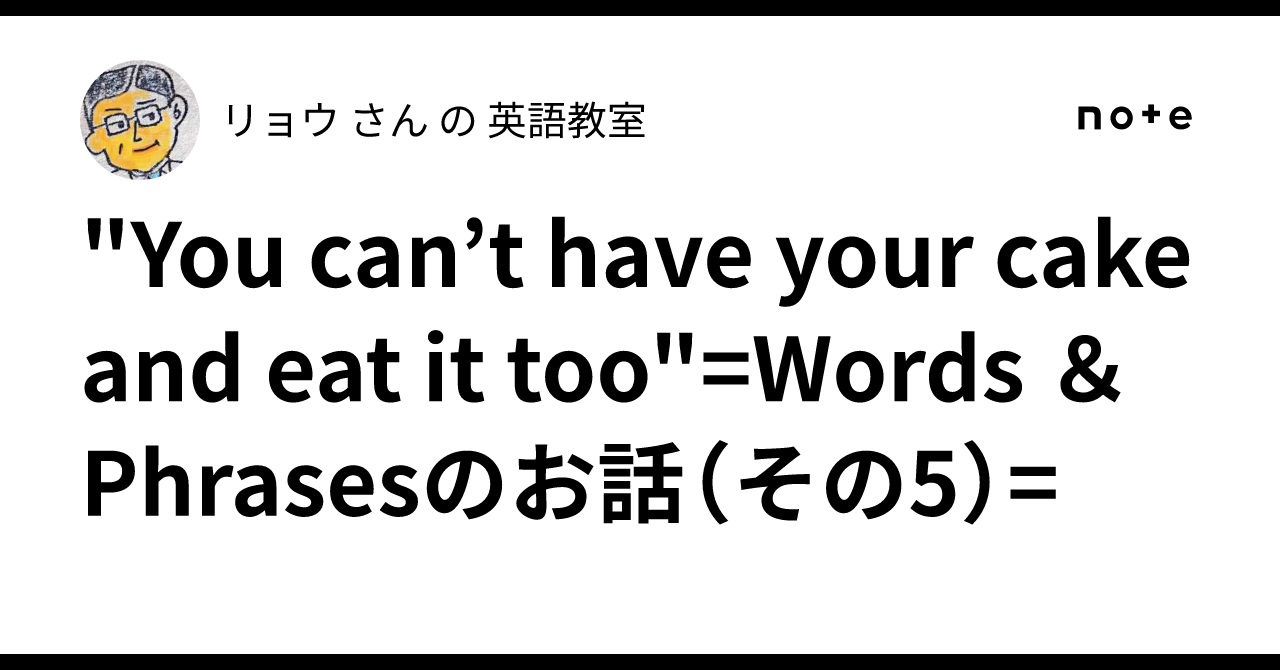 "You can’t have your cake and eat it too"=Words ＆ Phrasesのお話（その5）=｜リョウ ...