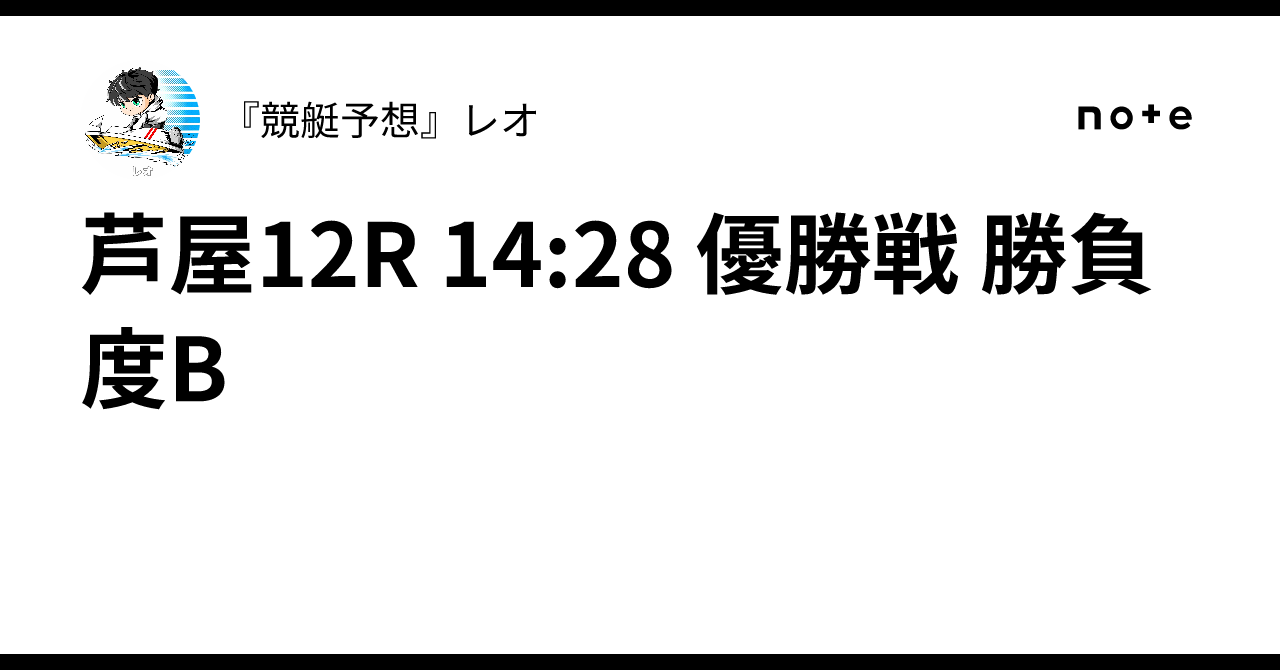 芦屋12R 14:28 優勝戦 勝負度B｜『競艇予想』レオ