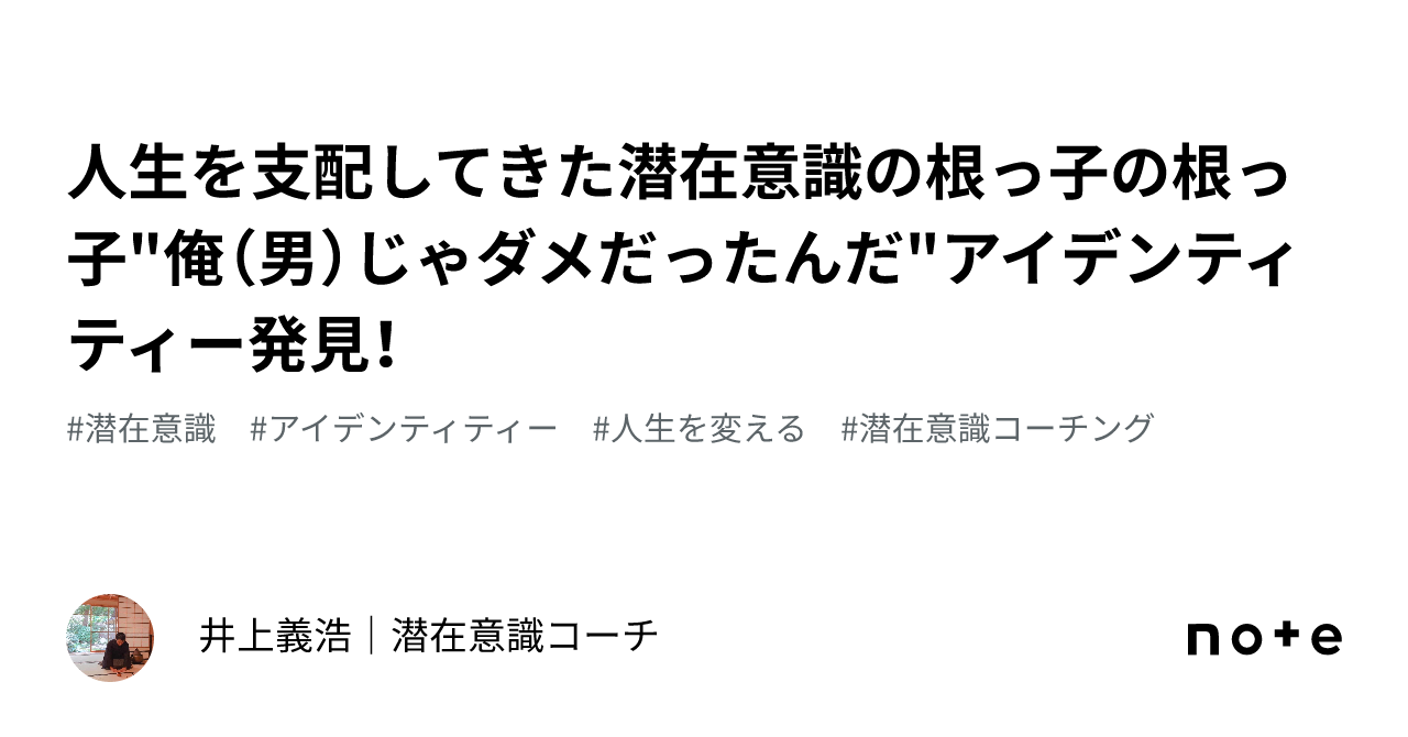 人生を支配してきた潜在意識の根っ子の根っ子俺(男)じゃダメだったんだアイデンティティー発見!|井上義浩|潜在意識コーチ®︎