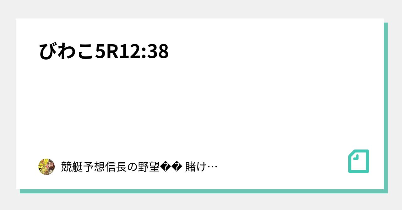 びわこ5R12:38｜🔱競艇予想信長の野望🔱🕊 賭けない男たち、というのは魅力のない男たちである 🕊