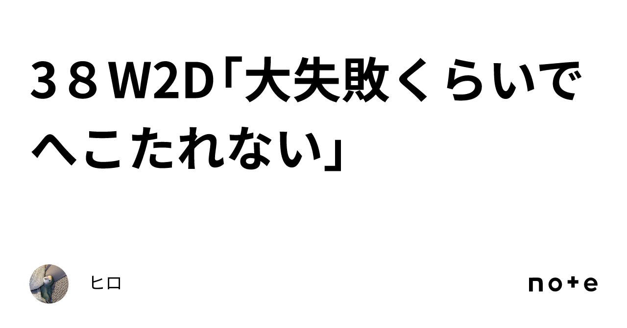 38W2D「大失敗くらいでへこたれない」｜ヒロ