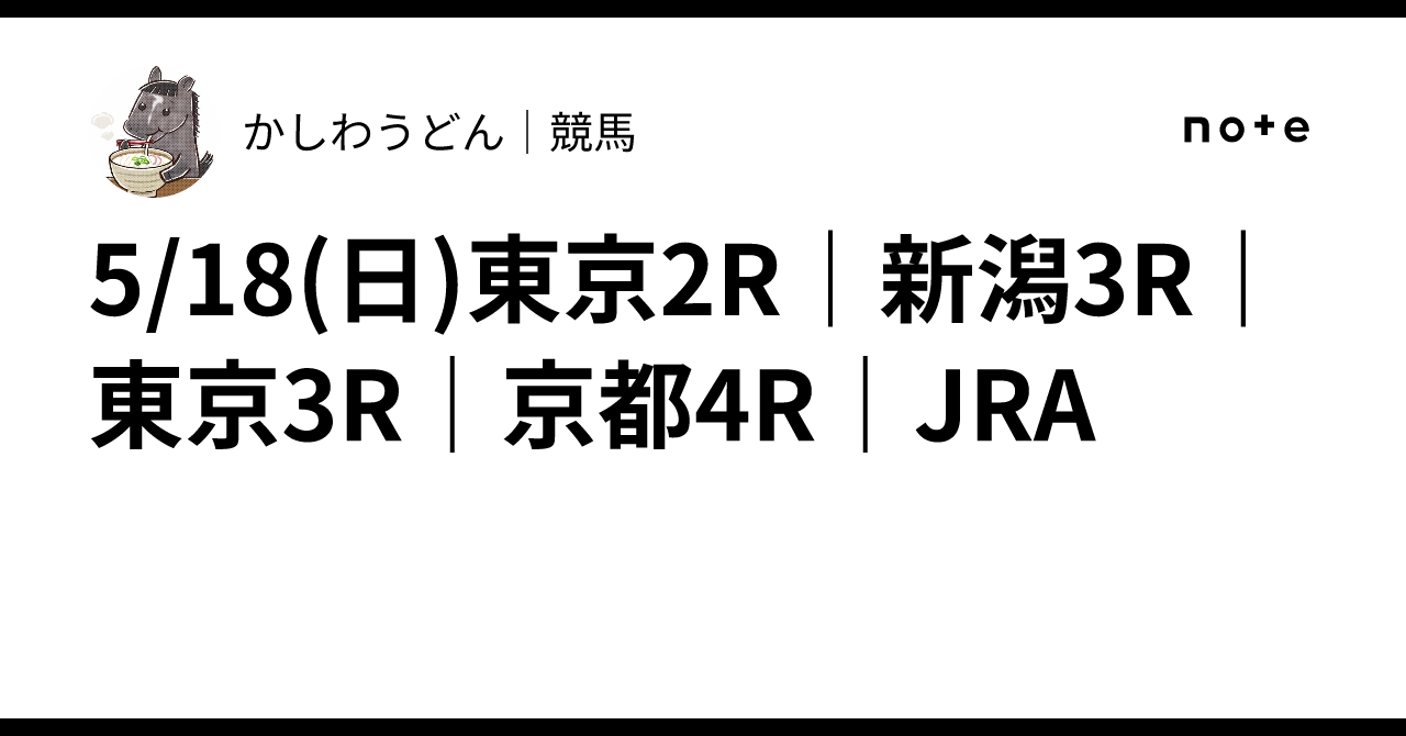 5/18(日)東京2R｜新潟3R｜東京3R｜京都4R｜JRA｜かしわうどん｜競馬