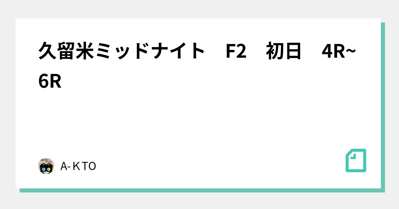 久留米ミッドナイト F2 初日 4R~6R ｜A-KTO