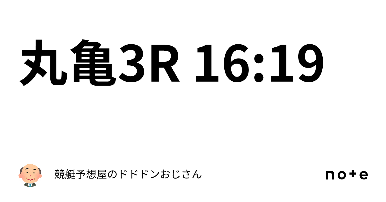丸亀3R 16:19｜競艇予想屋のドドドンおじさん