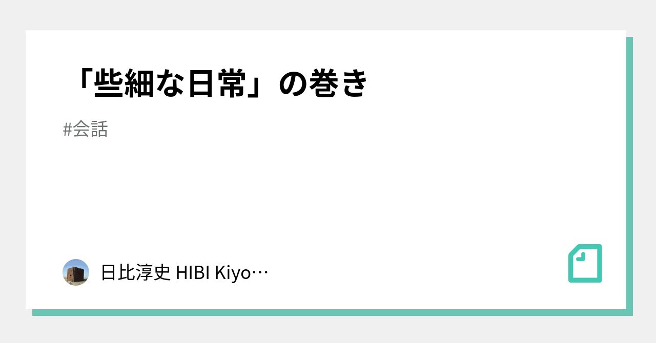 「些細な日常」の巻き｜日比淳史 HIBI Kiyosi｜note