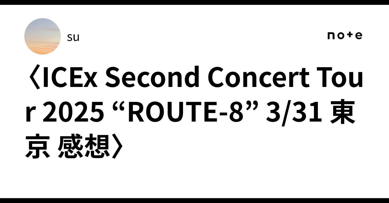 〈ICEx Second Concert Tour 2025 “ROUTE-8” 3/31 東京 感想〉｜su