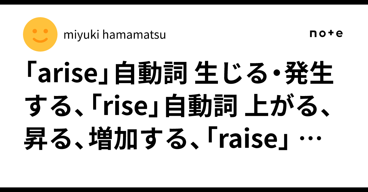 「arise」自動詞 生じる・発生する、「rise」自動詞 上がる、昇る、増加する、「raise」 他動詞 上げる、増やす、提起する｜miyuki hamamatsu