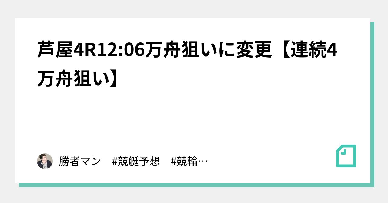 芦屋4R12:06万舟狙いに変更【連続4万舟狙い】｜勝者マン #競艇予想 #競輪予想 ｜note