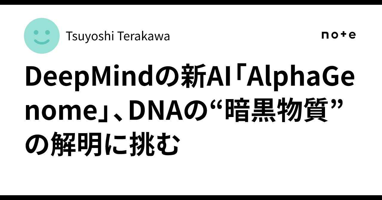 DeepMindの新AI「AlphaGenome」、DNAの“暗黒物質”の解明に挑む｜Tsuyoshi Terakawa