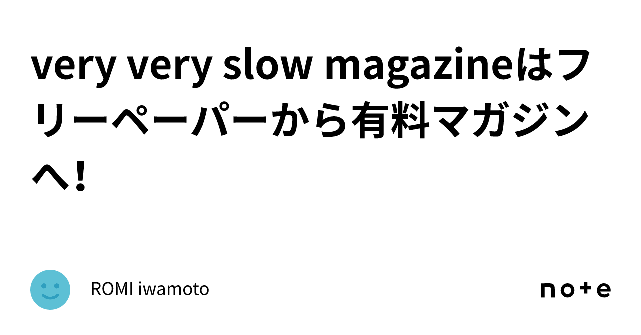very very slow magazineはフリーペーパーから有料マガジンへ！｜岩本ろみ / ROMI iwamoto