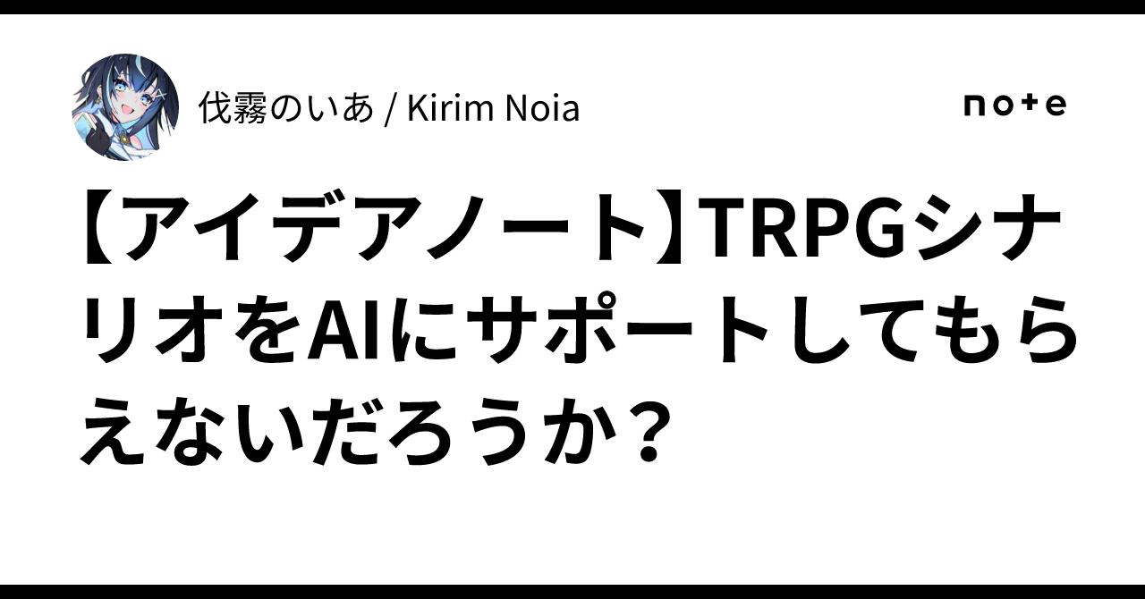 【アイデアノート】TRPGシナリオをAIにサポートしてもらえないだろうか？｜伐霧のいあ / Kirim Noia