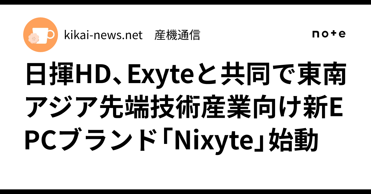 日揮HD、Exyteと共同で東南アジア先端技術産業向け新EPCブランド「Nixyte」始動｜kikai-news.net 産機通信