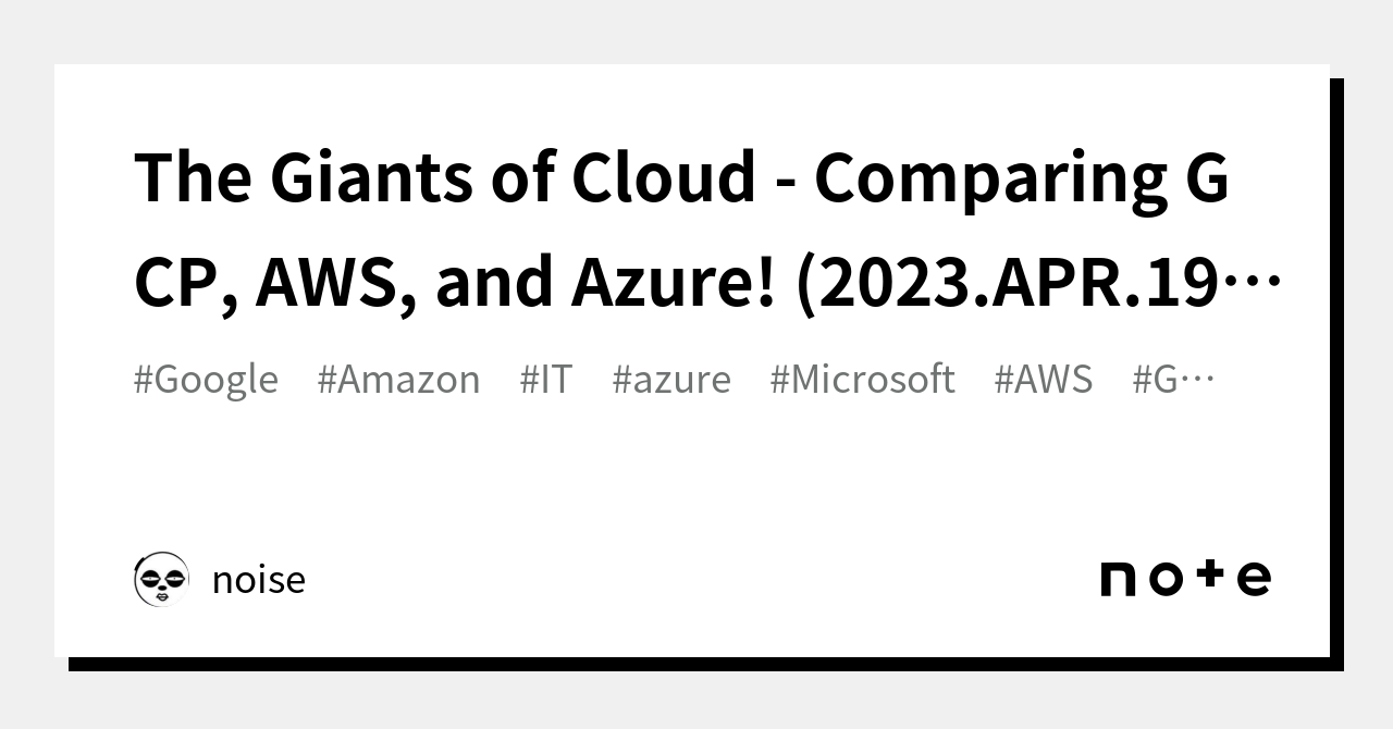 The Giants of Cloud - Comparing GCP, AWS, and Azure! (2023.APR.19th, with Chat-GPT4)｜noise｜note