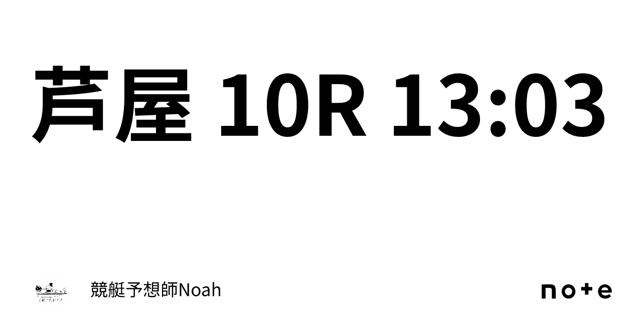 芦屋 10R 13:03｜競艇予想師Noah