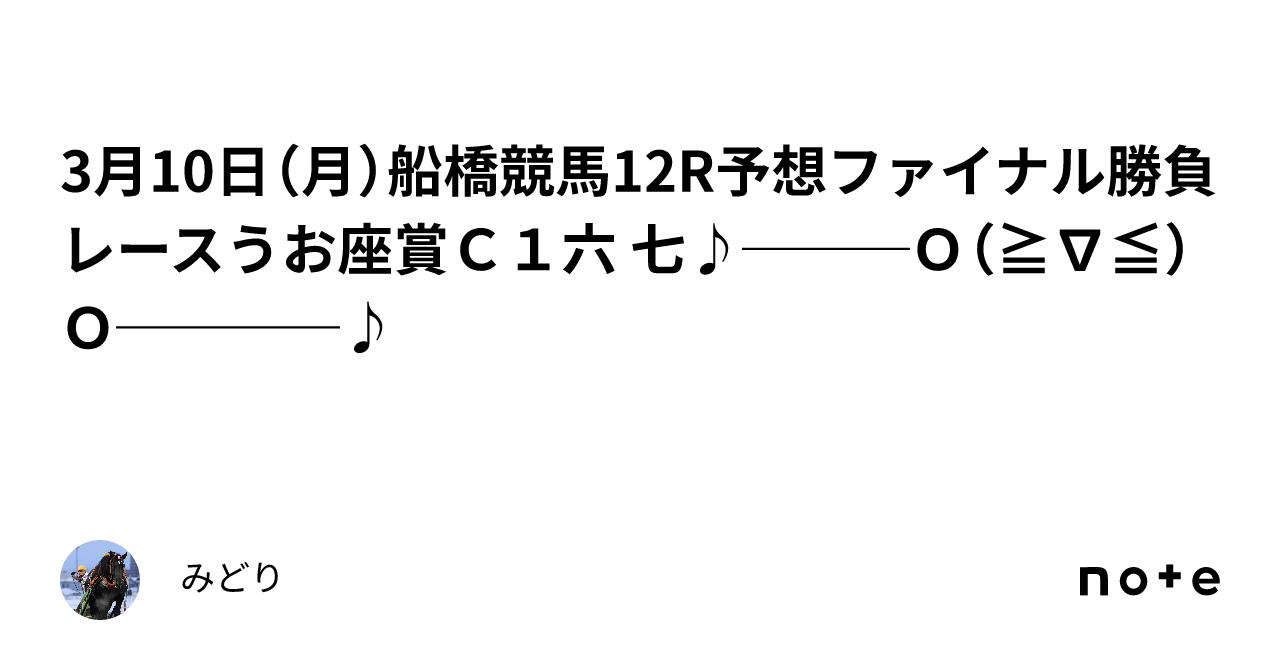 3月10日（月）船橋競馬12R予想㊙️ファイナル💞💞勝負レース🔥🔥🔥うお座賞C1六 七♪───O（≧∇≦）O────♪｜みどり