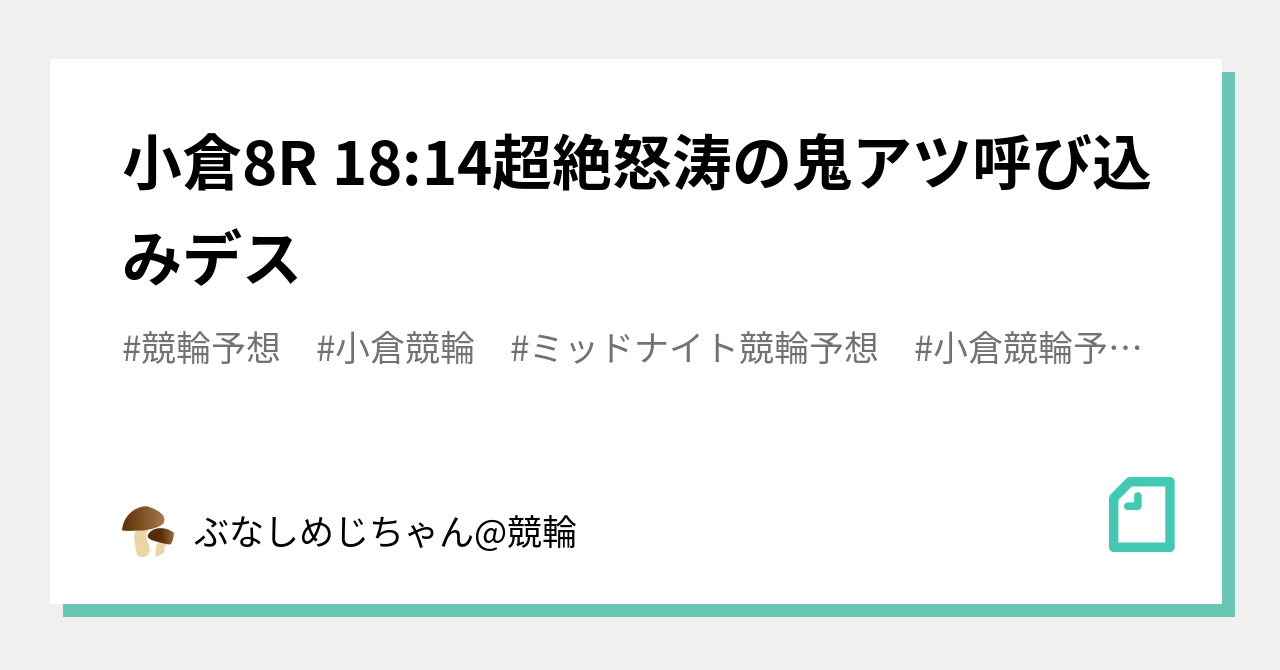 小倉8R 18:14🔥👹超絶怒涛の鬼アツ呼び込みデス👹🔥｜ぶなしめじちゃん@競輪｜note