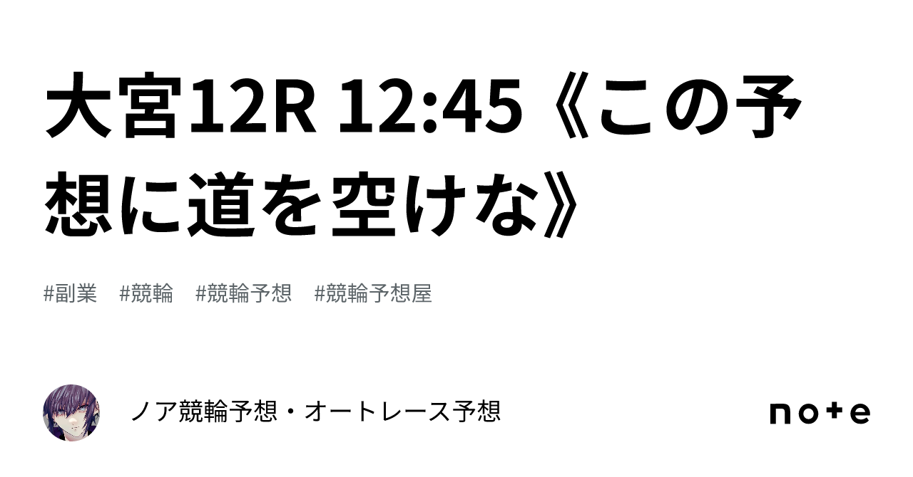 大宮12R 12:45 《この予想に道を空けな》｜ ノア💎競輪予想・オートレース予想💎