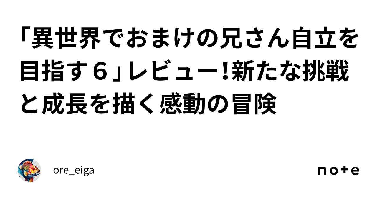 「異世界でおまけの兄さん自立を目指す6」レビュー！新たな挑戦と成長を描く感動の冒険｜ore_eiga