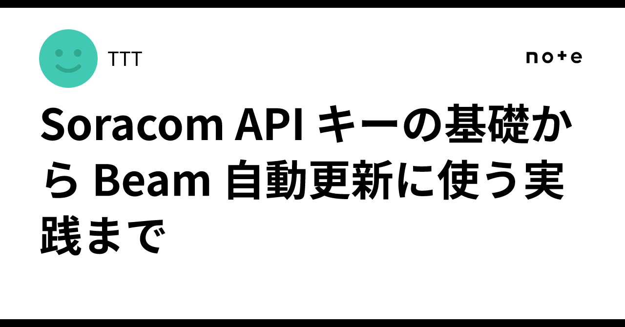 Soracom API キーの基礎から Beam 自動更新に使う実践まで｜TTT