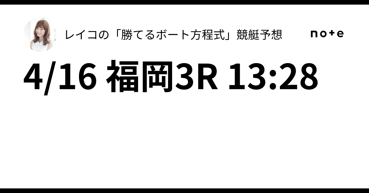 4/16 福岡3R 13:28｜レイコの「勝てるボート方程式」💄競艇予想