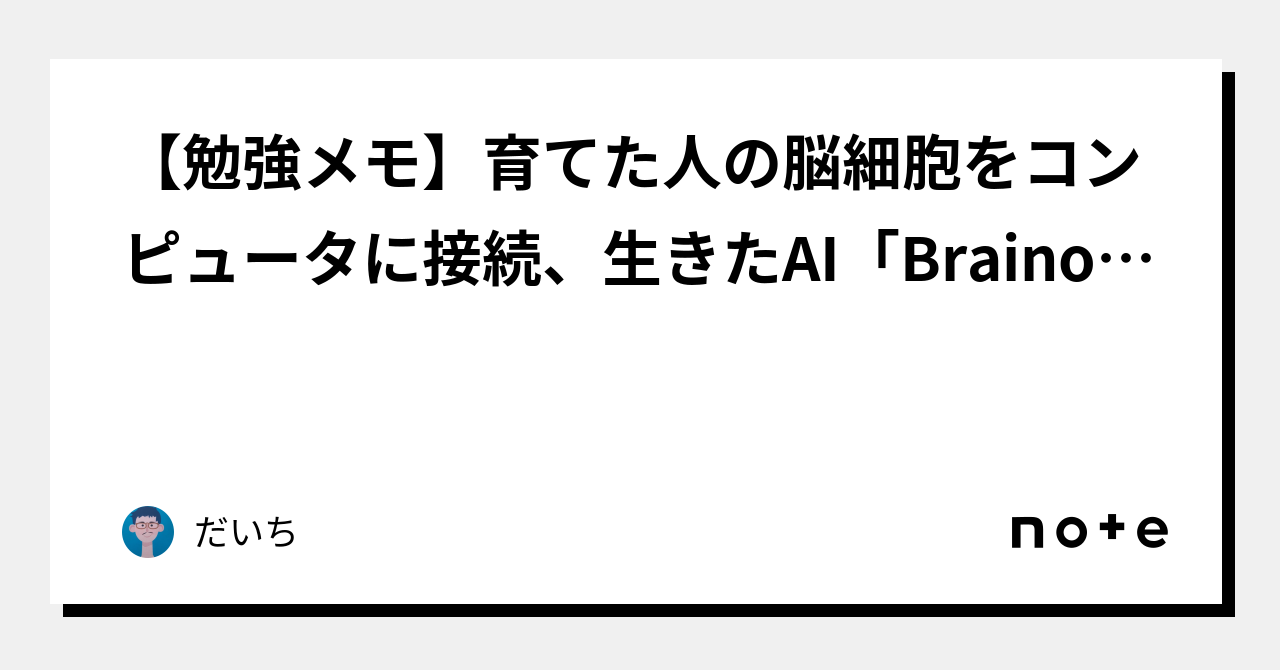 【勉強メモ】育てた人の脳細胞をコンピュータに接続、生きたAI「Brainoware」で学習し数式を解くことに成功【研究紹介】を自分なりまとめたメモ｜だいち