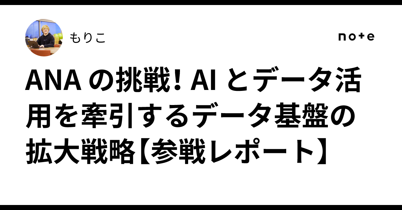 Ana の挑戦！ Ai とデータ活用を牽引するデータ基盤の拡大戦略【参戦レポート】｜もりこ