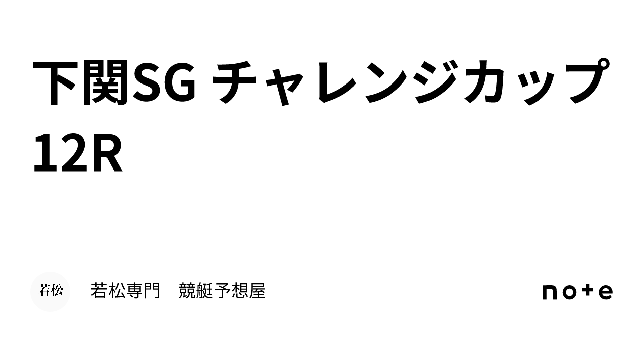 下関SG チャレンジカップ 12R｜若松専門 競艇予想屋