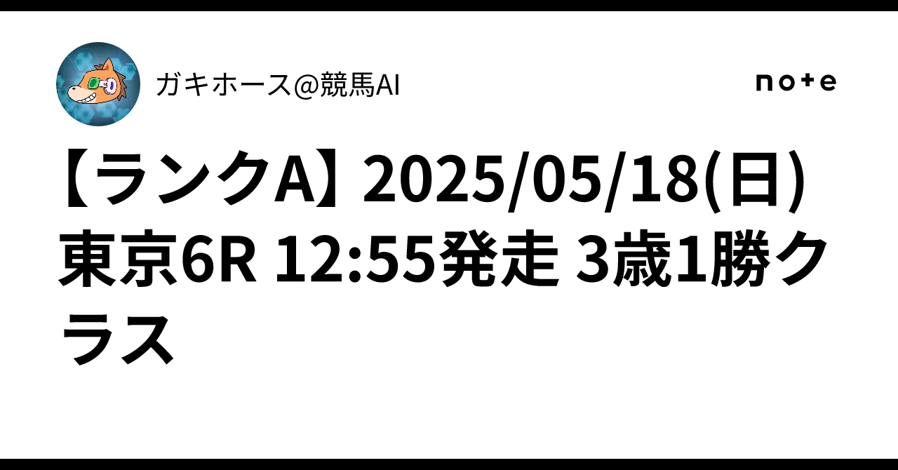 【ランクA】 2025/05/18(日) 東京6R 12:55発走 3歳1勝クラス ｜ガキホース@競馬AI