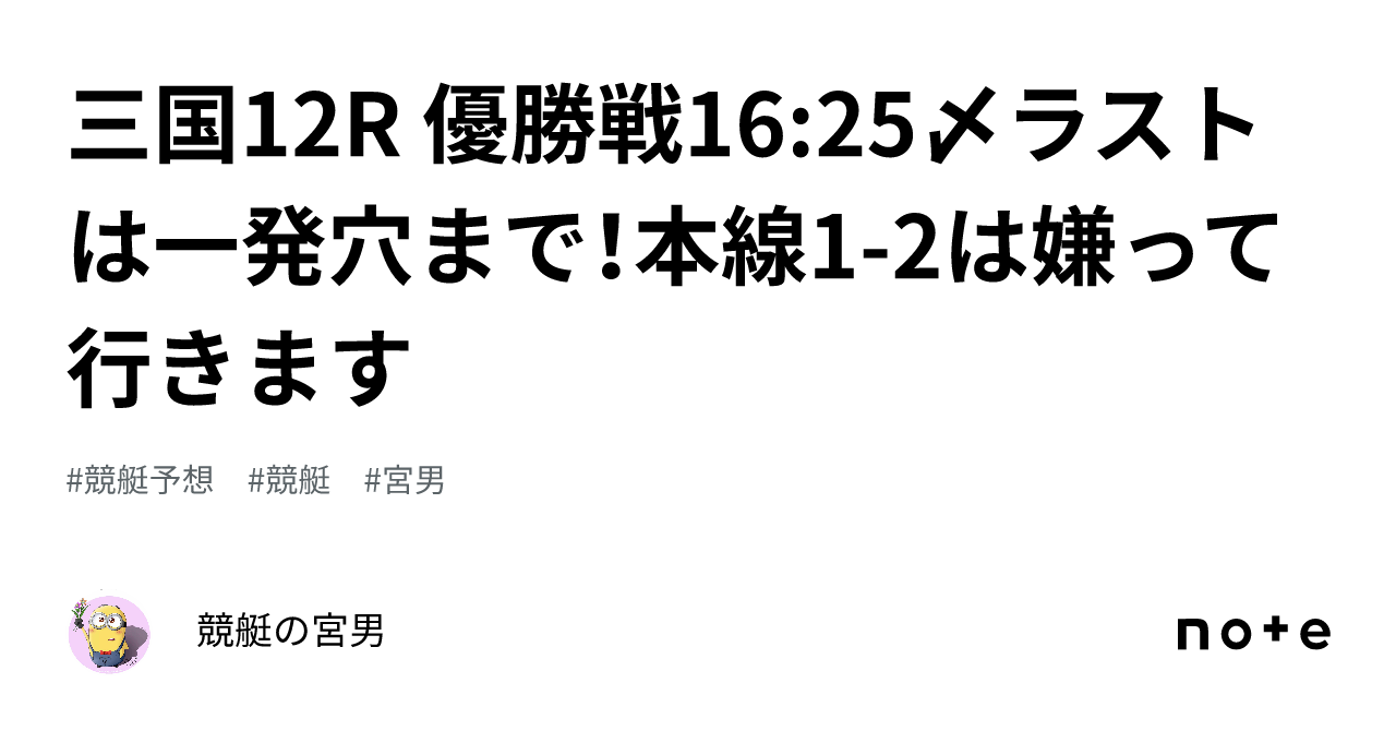 三国12R 優勝戦16:25〆ラストは一発穴まで！本線1-2は嫌って行きます｜競艇の宮男