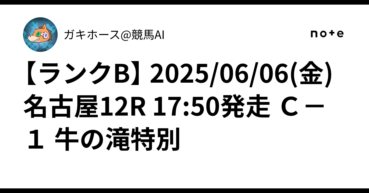 【ランクB】 2025/06/06(金) 名古屋12R 17:50発走 C－1 牛の滝特別｜ガキホース@競馬AI
