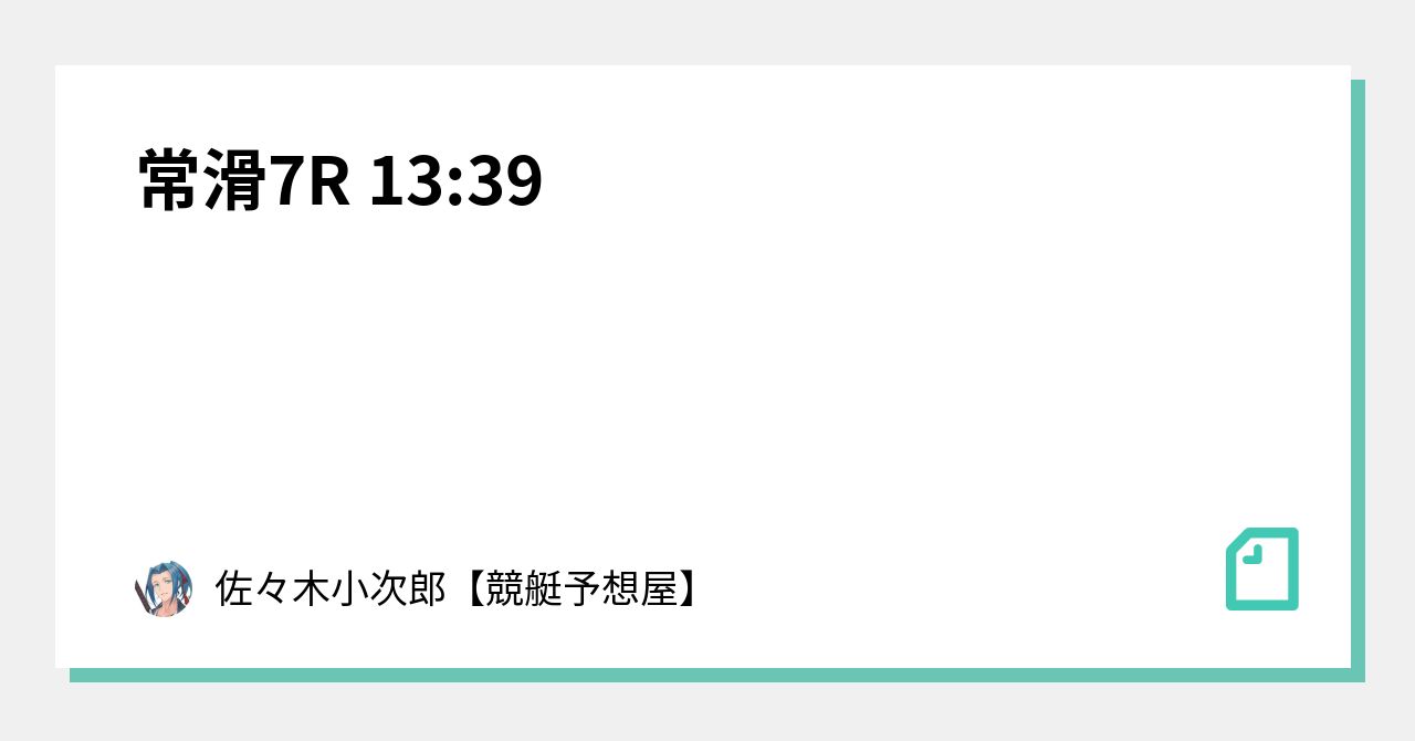 常滑7R 13:39｜佐々木小次郎【競艇予想屋】｜note