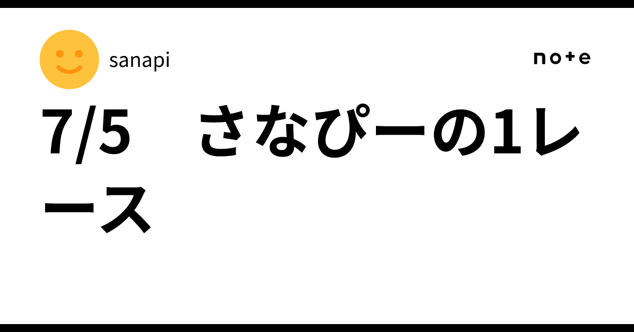 7/5 さなぴーの1レース｜sanapi