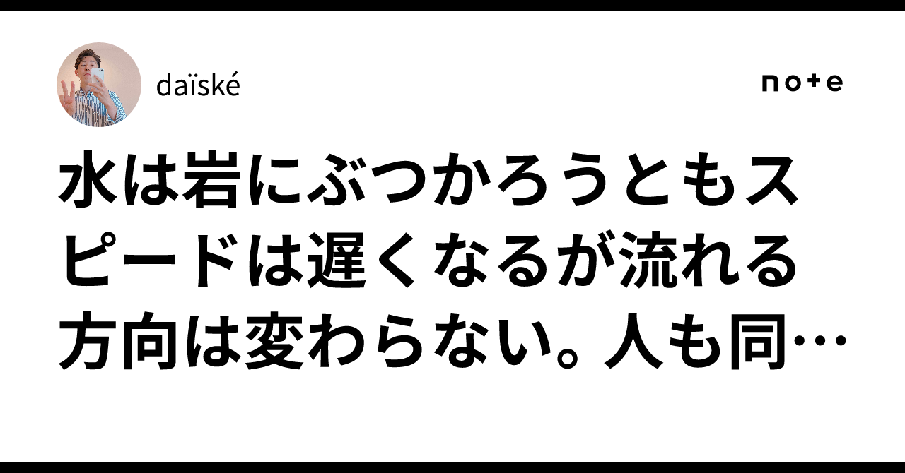 水は岩にぶつかろうともスピードは遅くなるが流れる方向は変わらない。人も同じ。壁にぶつかっても足を止めず前に進めばいつかは叶う｜daïské