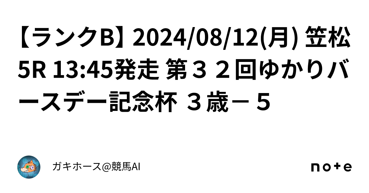 【ランクB】 2024/08/12(月) 笠松5R 13:45発走 第32回ゆかりバースデー記念杯 3歳－5｜ガキホース@競馬AI