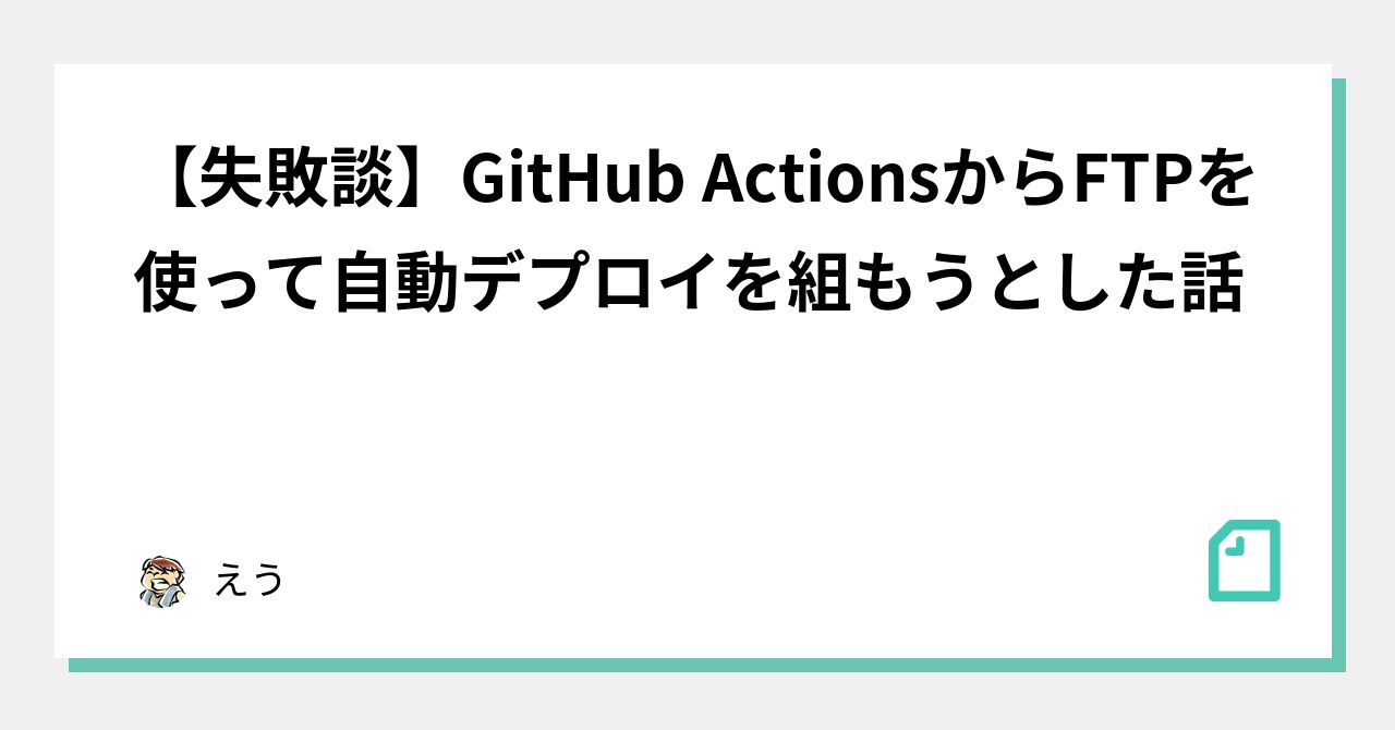 【失敗談】GitHub ActionsからFTPを使って自動デプロイを組もうとした話｜えう
