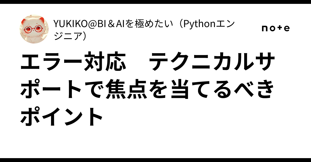 エラー対応 テクニカルサポートで焦点を当てるべきポイント｜YUKIKO@BI＆AIを極めたい（Pythonエンジニア）