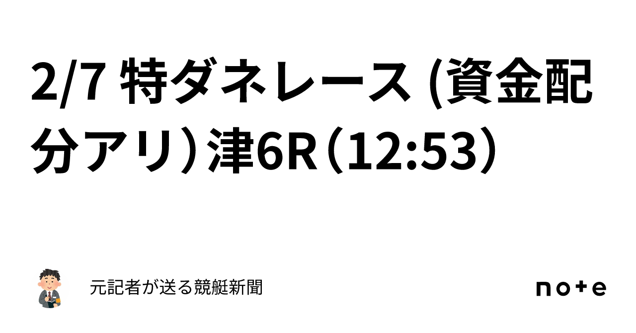 2/7 特ダネレース (資金配分アリ）津6R（12:53）｜元記者が送る競艇新聞