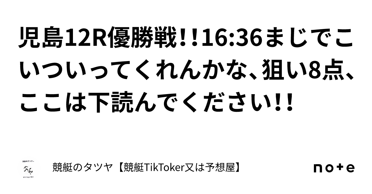 児島12R優勝戦！！16:36まじでこいついってくれんかな、狙い8点、ここは下読んでください！！｜競艇のタツヤ【競艇TikToker又は競艇予想屋】