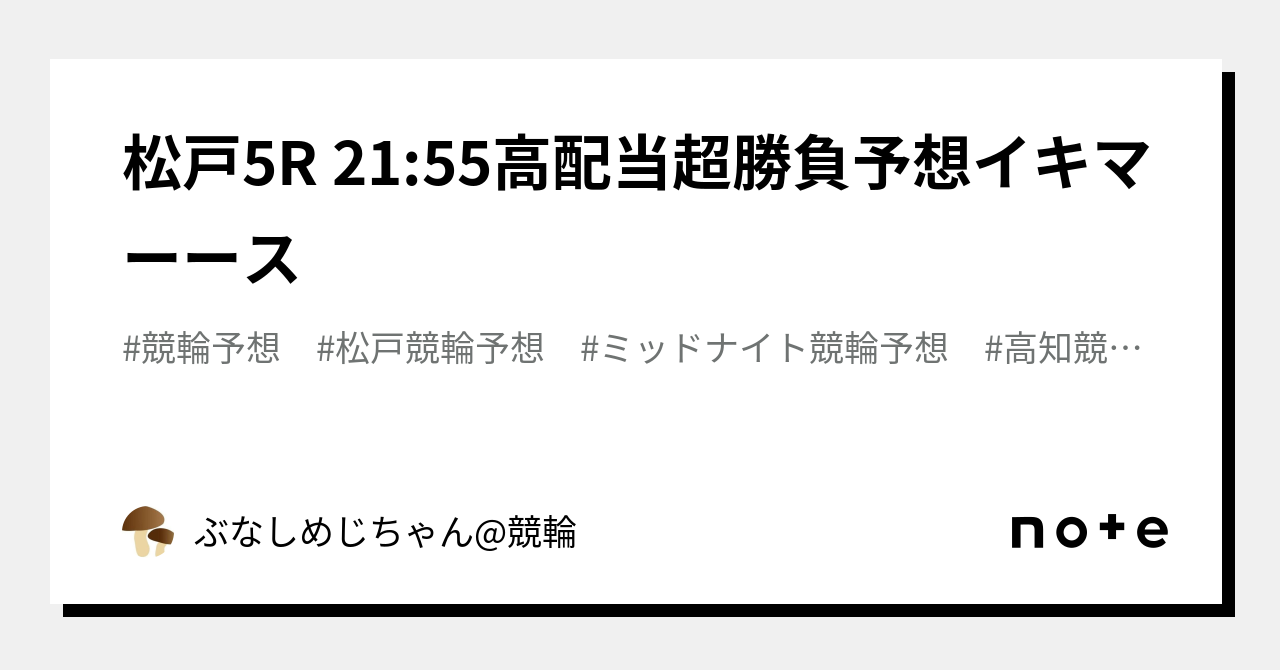 松戸5R 21:55🔥⚠️高配当超勝負予想イキマーース⚠️🔥｜ぶなしめじちゃん@競輪｜note